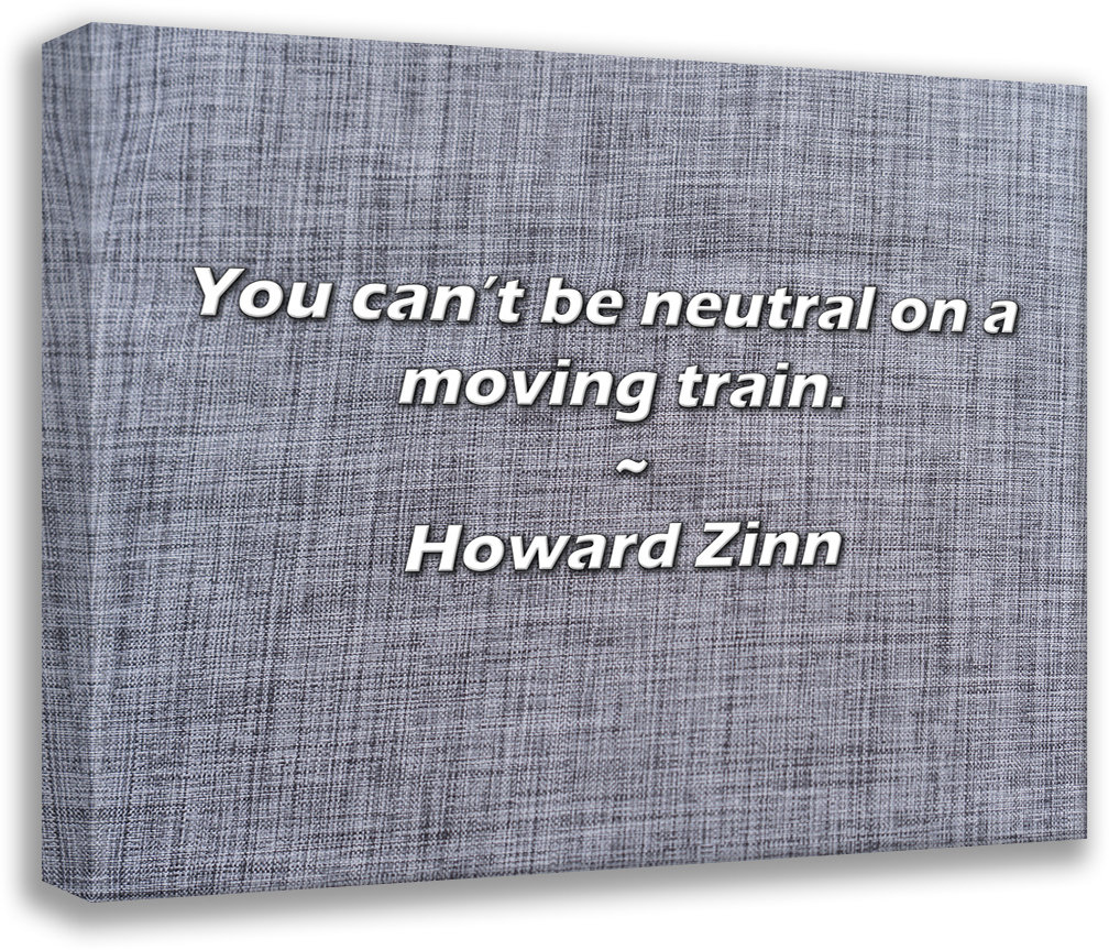 Trinx Howard Zinn Quote: You can’t be neutral on a moving train. | Wayfair