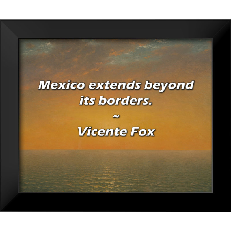 Trinx Vicente Fox Quote: Mexico extends beyond its borders. | Wayfair
