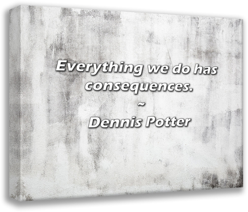 Trinx Dennis Potter Quote: Everything we do has consequences. | Wayfair