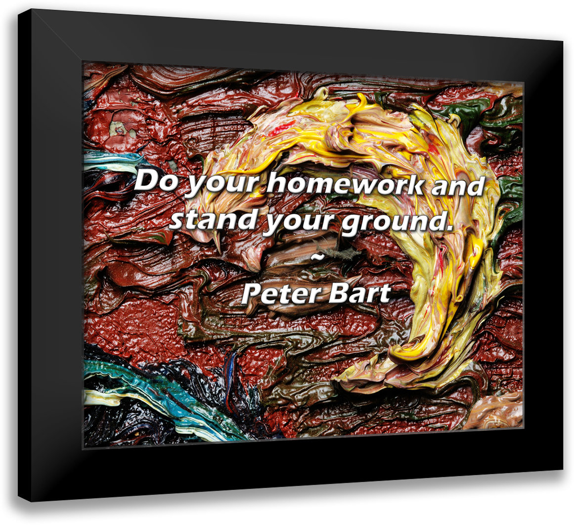 George Oliver Peter Bart Quote: Do your homework and stand your ground ...